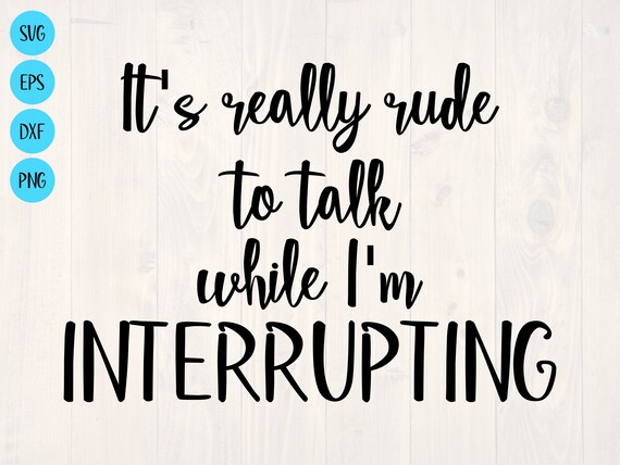 It's Really Rude to Talk While I'm Interrupting SVG - Etsy