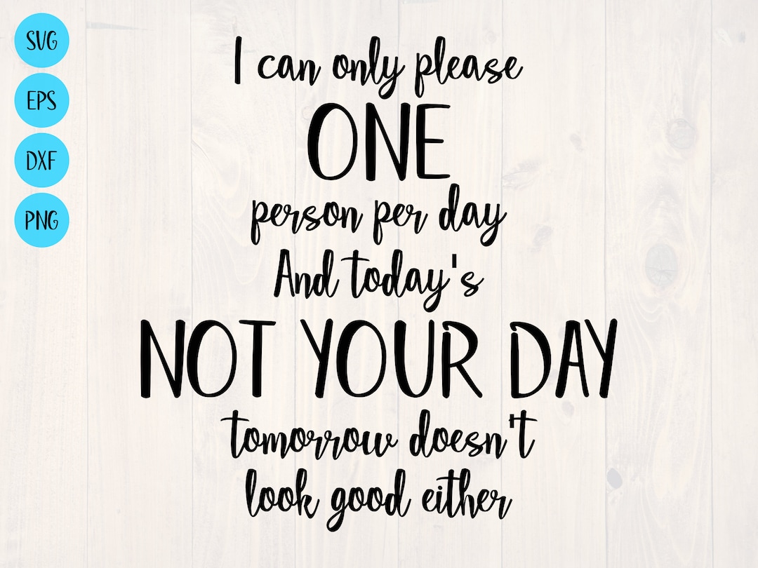 I Can Only Please One Person per Day and Today's Not Your Day Tomorrow ...