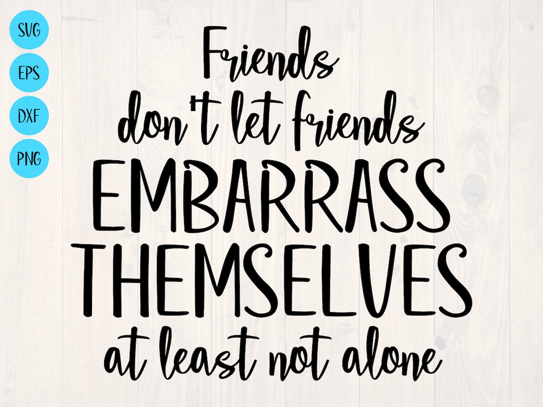 Friends Don't Let Friends Embarrass Themselves at Least Not Alone SVG ...