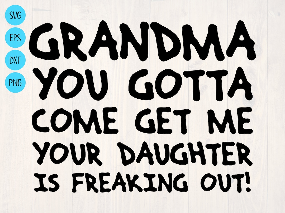 Grandma You Gotta Come Get Me Your Daughter is Freaking Out Svg is a ...