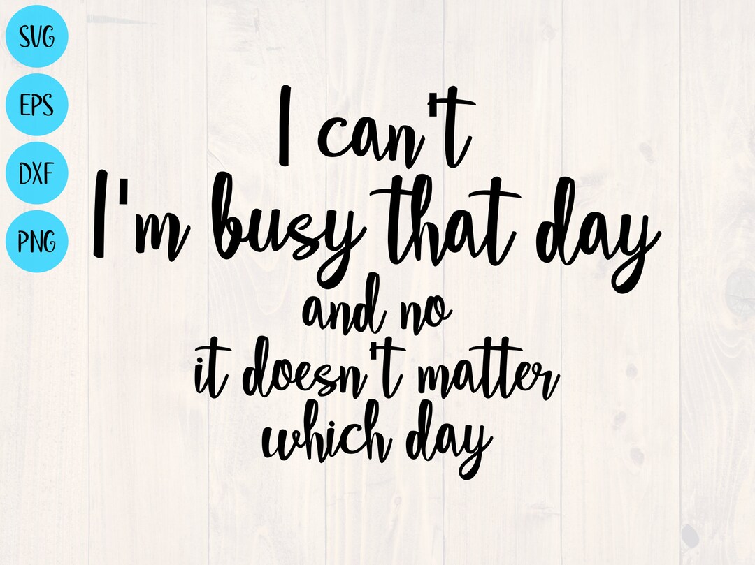 I Can't I'm Busy That Day and No It Doesn't Matter Which Day Svg, Png ...