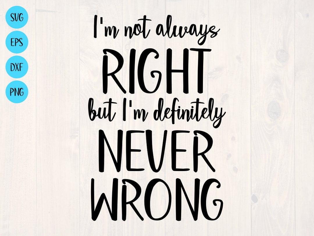 I'm Not Always Right but I'm Definitely Never Wrong SVG is a Funny ...
