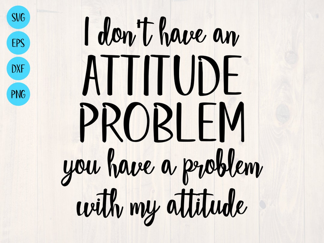 I Don't Have an Attitude Problem You Have a Problem With My Attitude ...