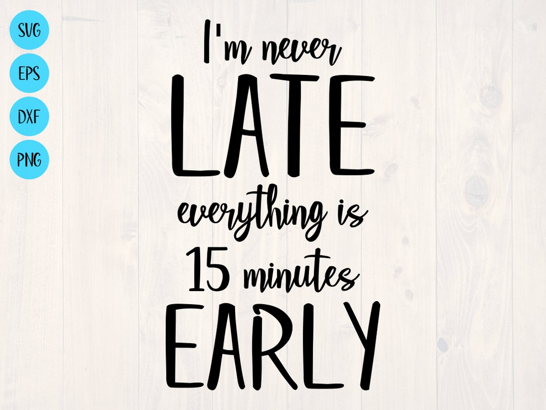 I'm Never Late Everything is 15 Minutes Early SVG is a Funny Shirt ...
