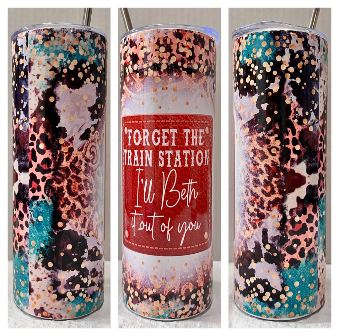 Forget the Train Station I’ll Beth It Out of You Sublimated 20oz Skinny ...