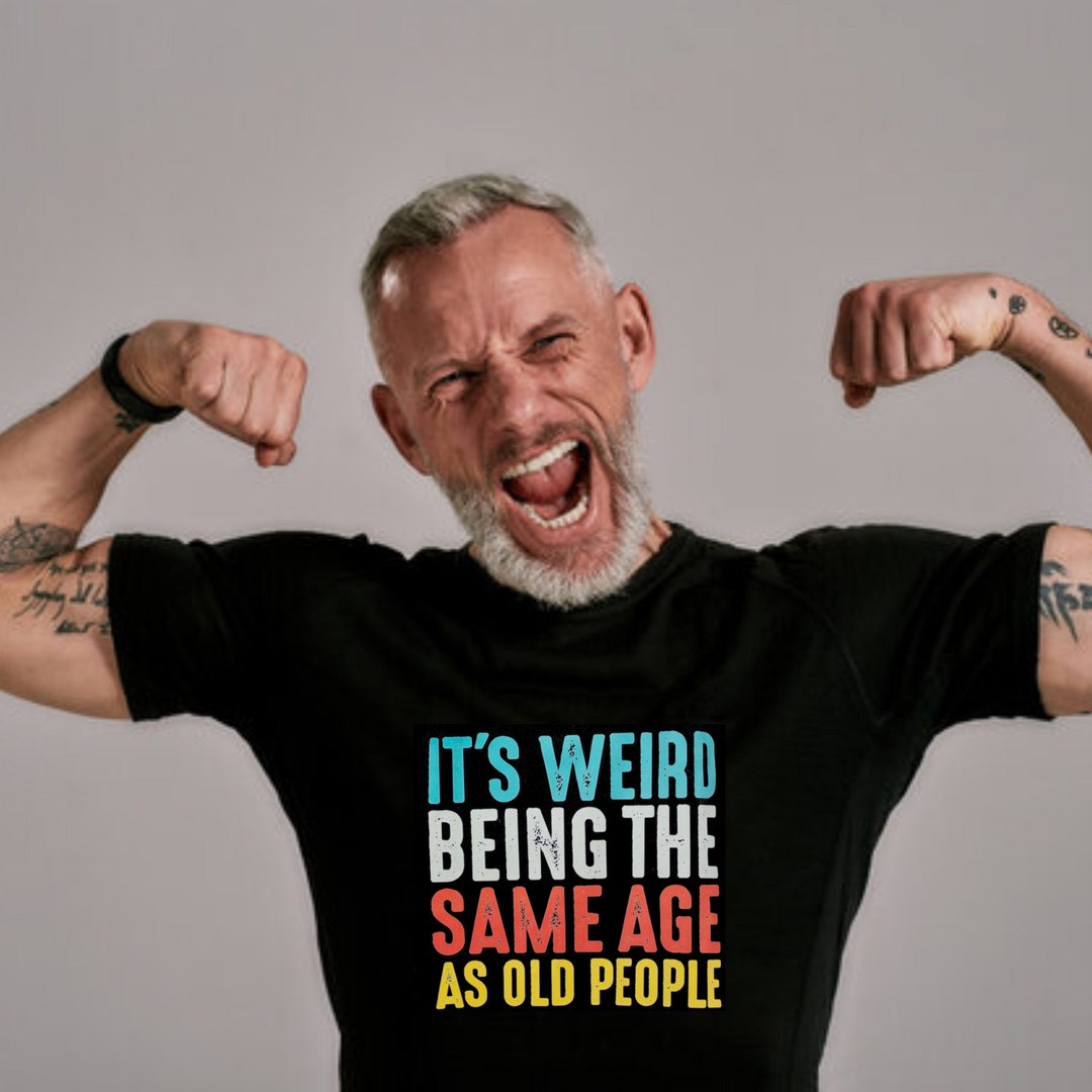 It's Weird Being the Same Age as Old People T-shirt | Funny Shirts ...