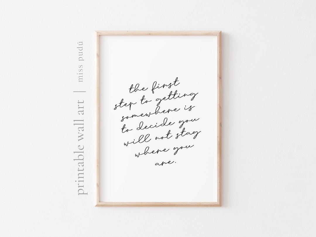 PRINTABLE First Step to Getting Somewhere is to Decide Not Stay ...