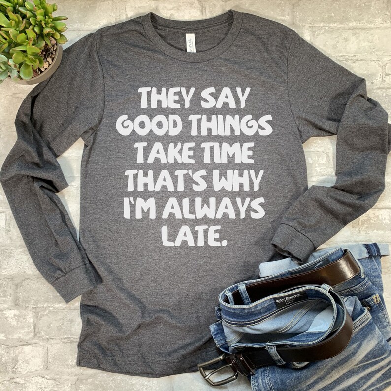 They Say Good Things Take Time That es Why I'm Always Late T-shirt. sweatshirt. Hoodie. Unisex ...