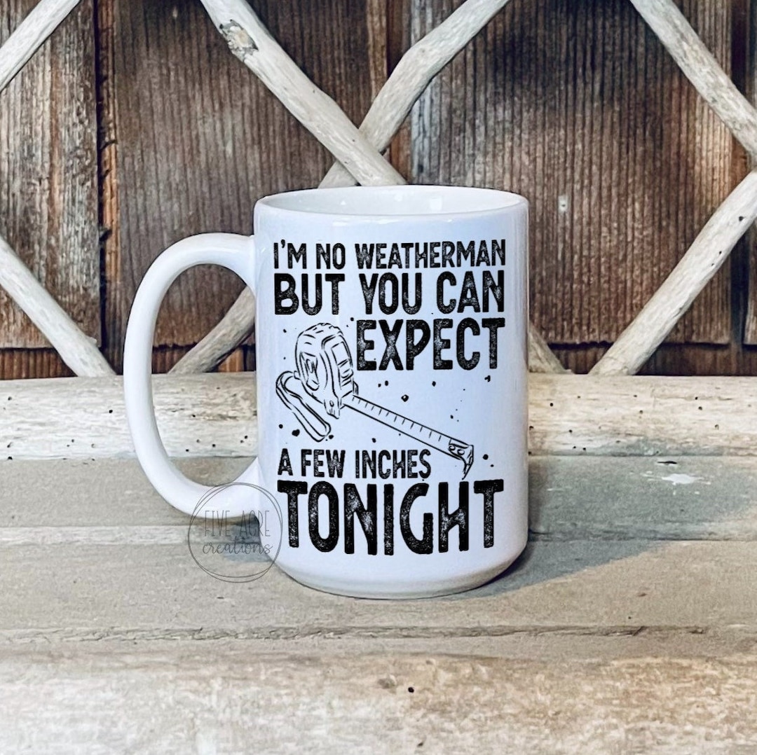 Funny Coffee Mug I'm No Weatherman You Can Expect A Few Inches Tonight ...