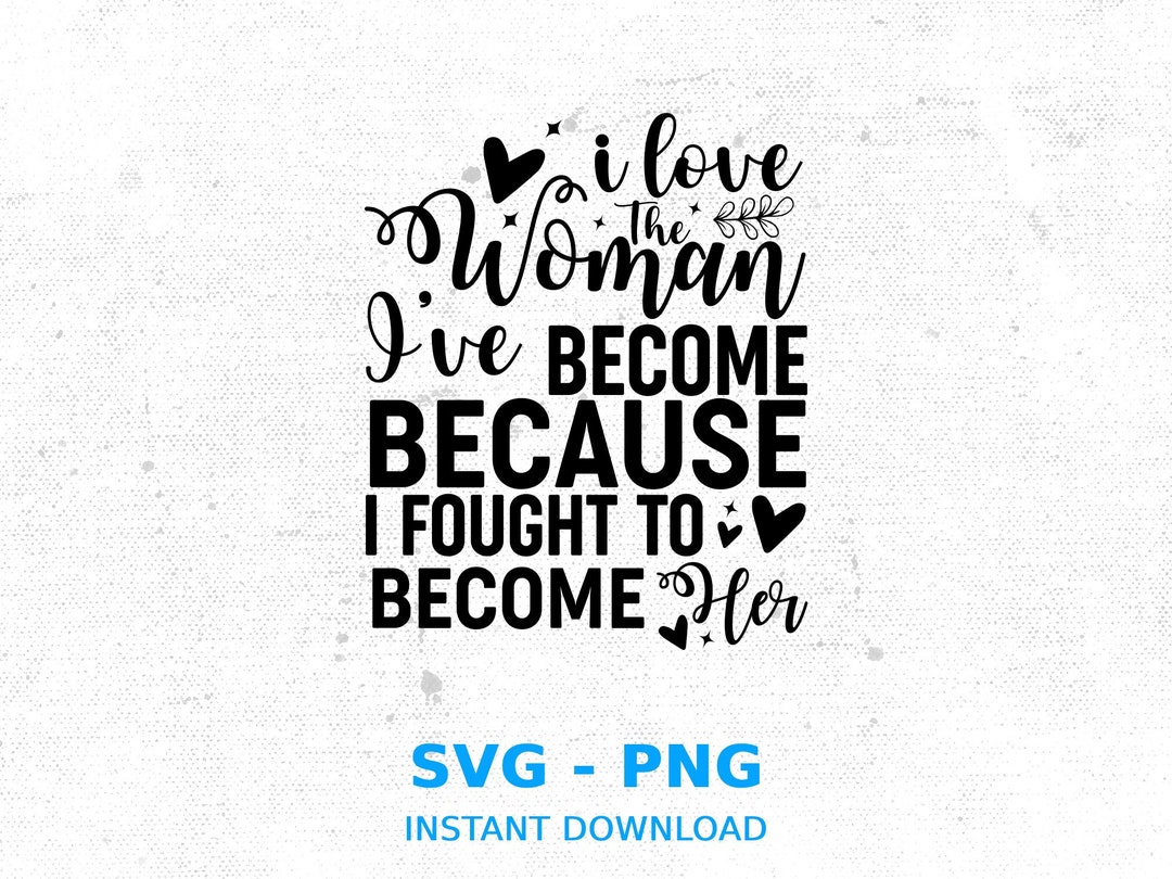 I Love The Woman Ive Become Because I Fought To Become Her Svg Strong