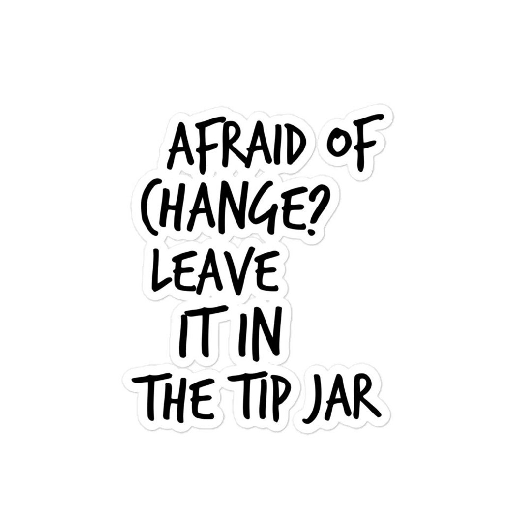 Funny Tip Jar Bubble-free Stickers, Afraid of Change Leave It in the ...