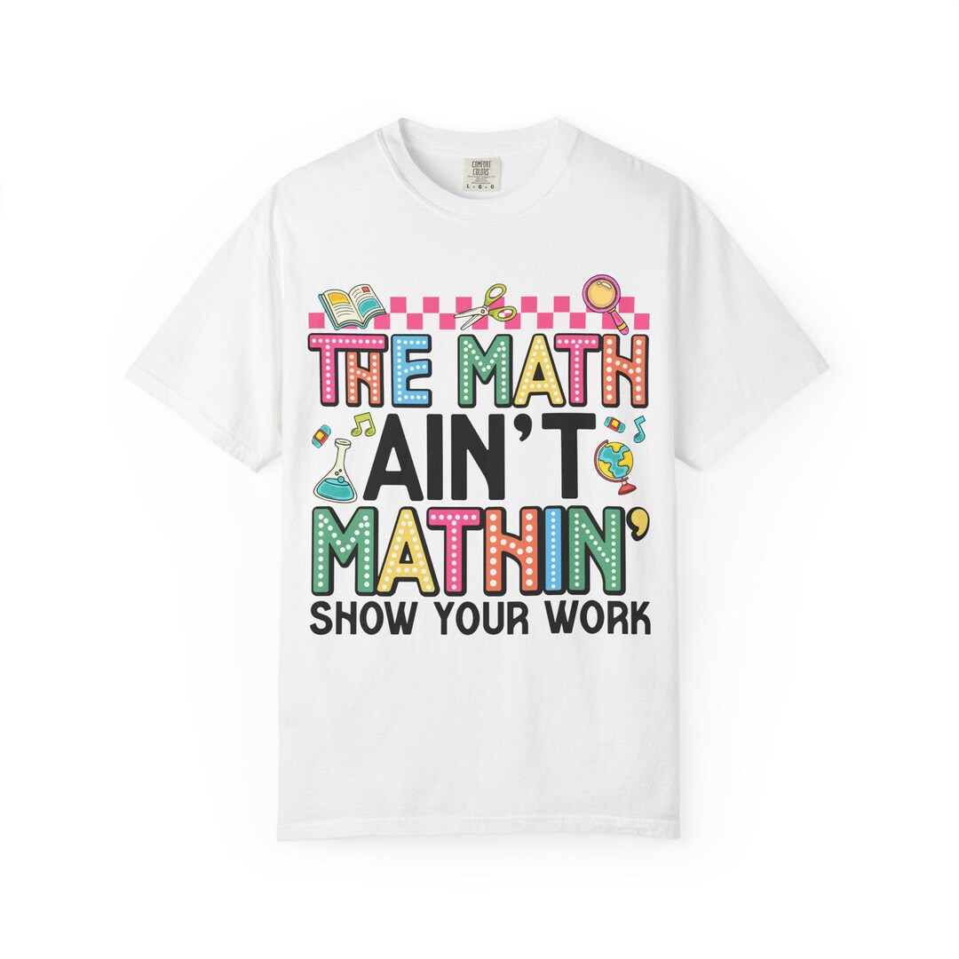 The Math Ain't Mathin Show Your Work Funny Teacher T-shirt | Comfort ...