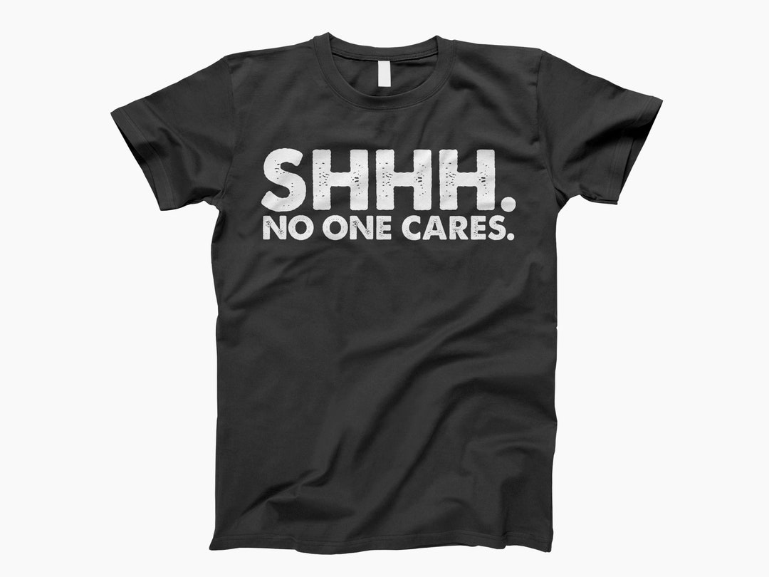 Shhh. No One Cares Shirt, T-shirt, Tee, Funny Gift, Funny T Shirt ...