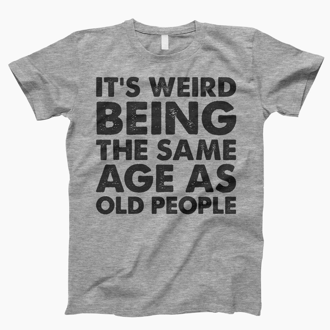Being the Same Age as Old People T Shirt, Funny Age Shirt, Same Age ...