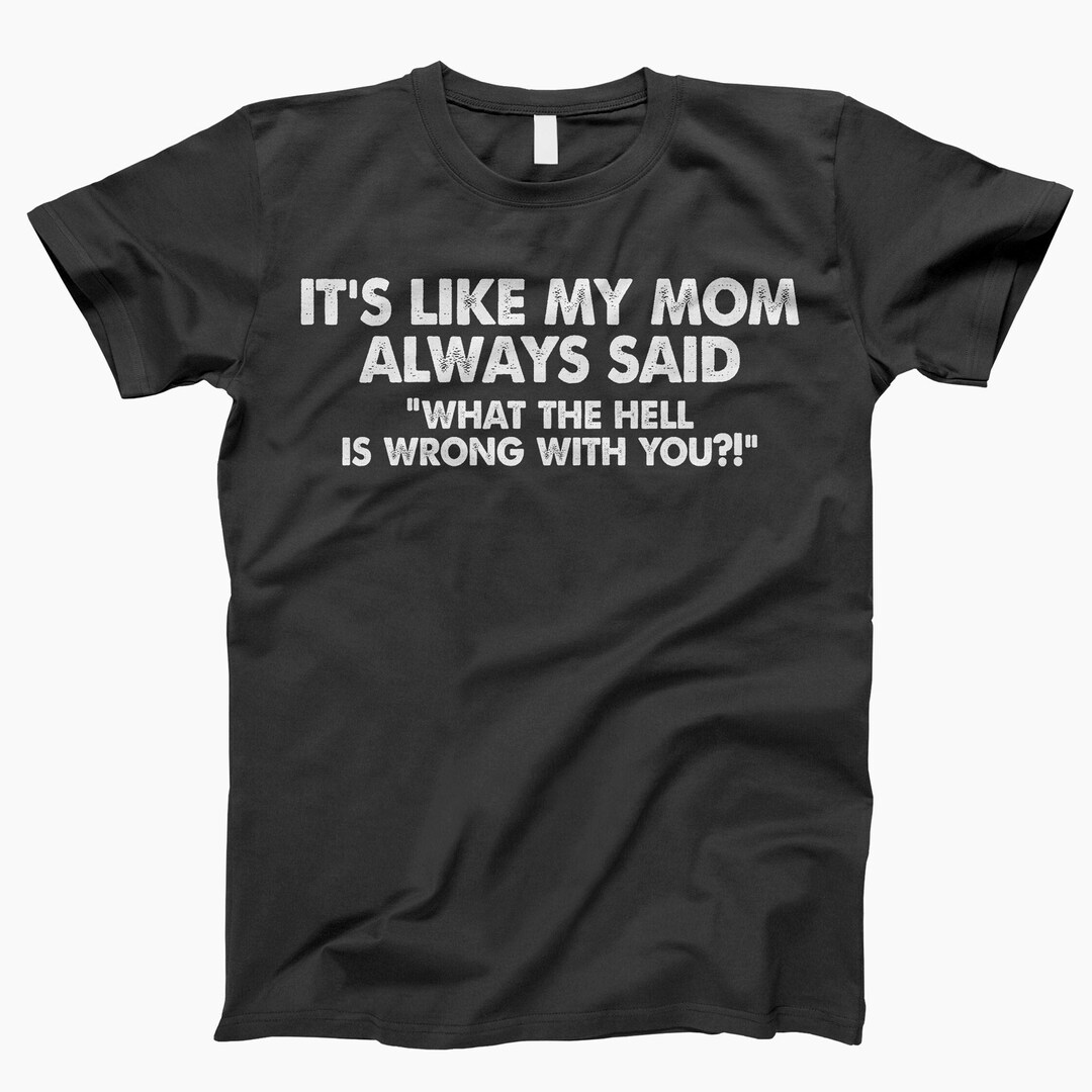 It’s Like My Mom Always Said, What the Hell is Wrong With You Shirt ...