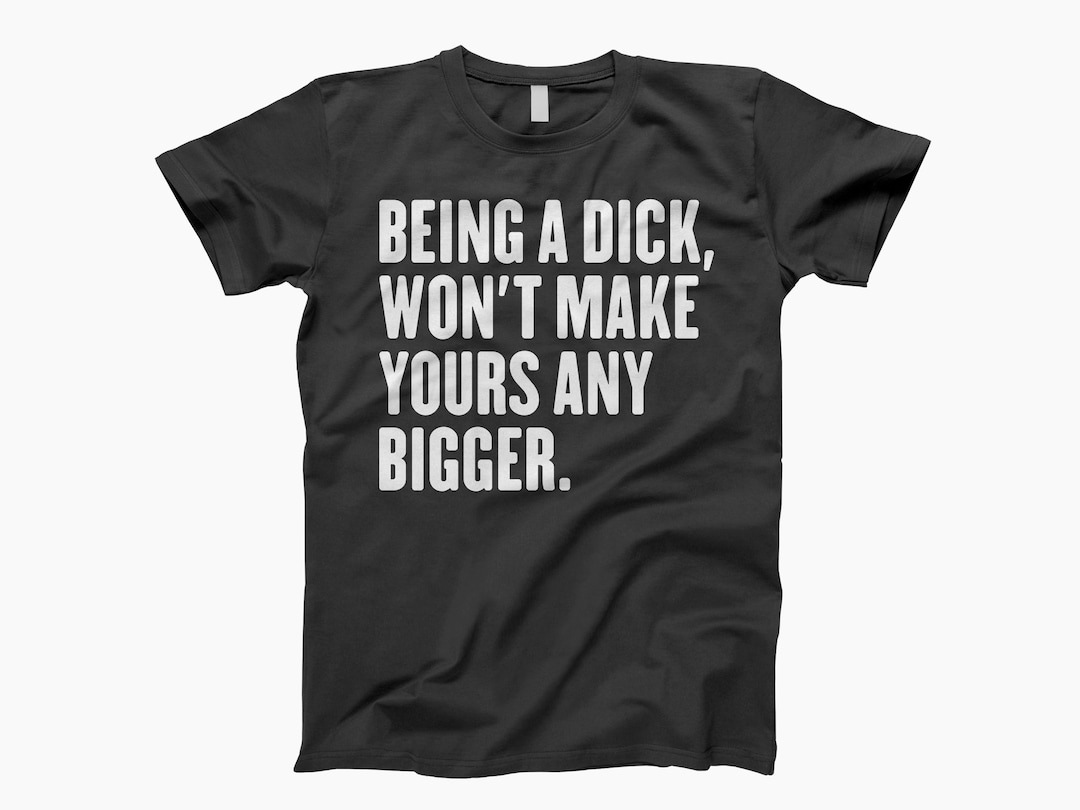 Being A Dick Wont Make Yours Any Bigger T Shirt Being A Dick Shirt