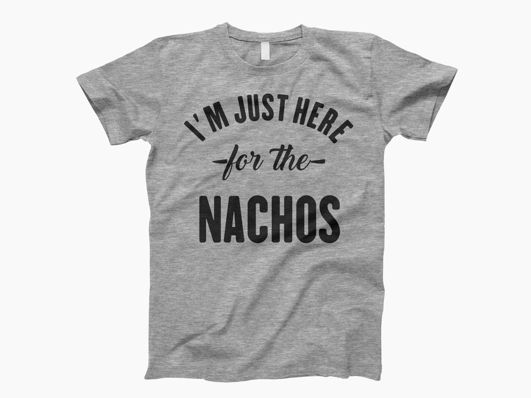 Im Just Here for the Nachos, Nacho Shirt, Taco Shirt, Funny Food Shirt ...