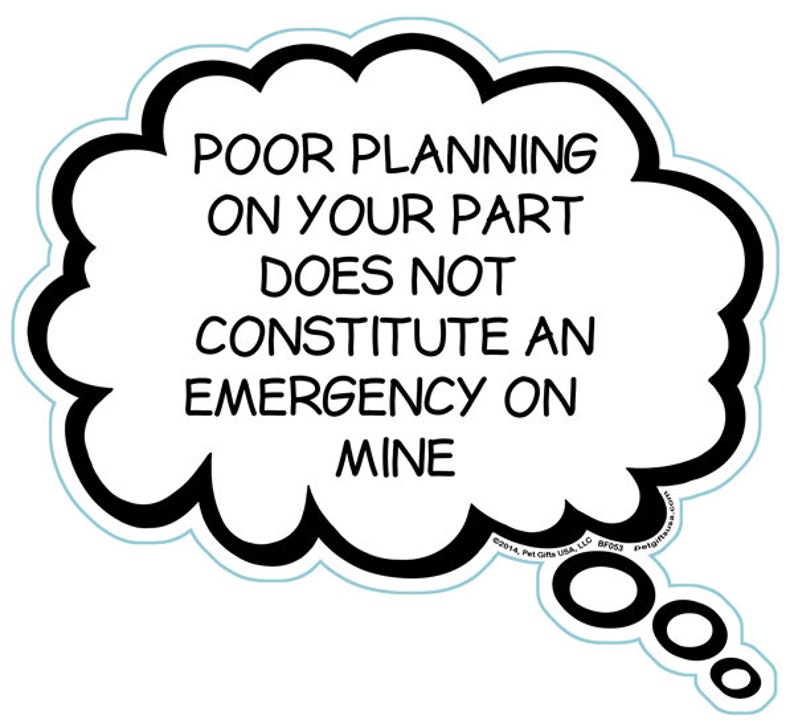 Poor Planning on Your Part Does Not Constitute an Emergency on Mine ...