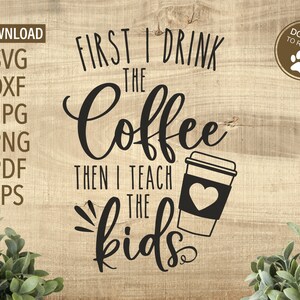 First I Drink the Coffee Then I Teach the Kids Svg | Dxf | Coffee Quote ...