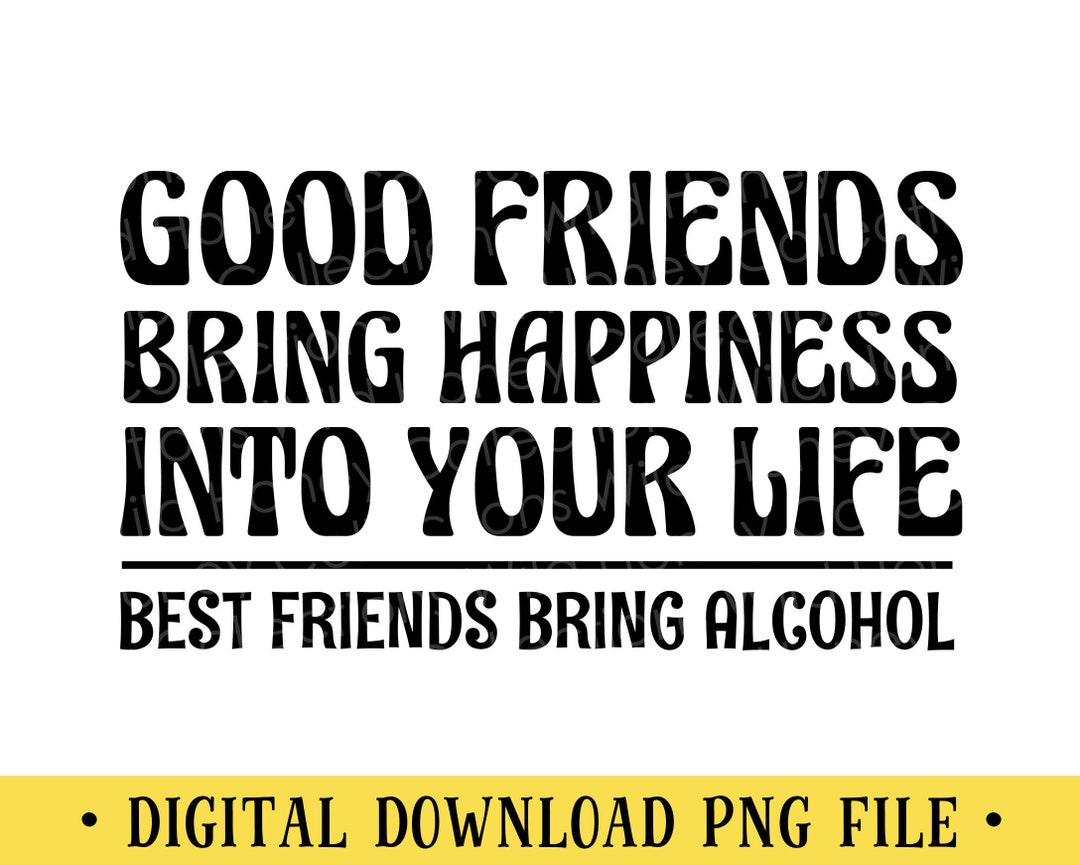 Good Friends Bring Happiness, Best Friends Bring Alcohol, PNG File, T ...