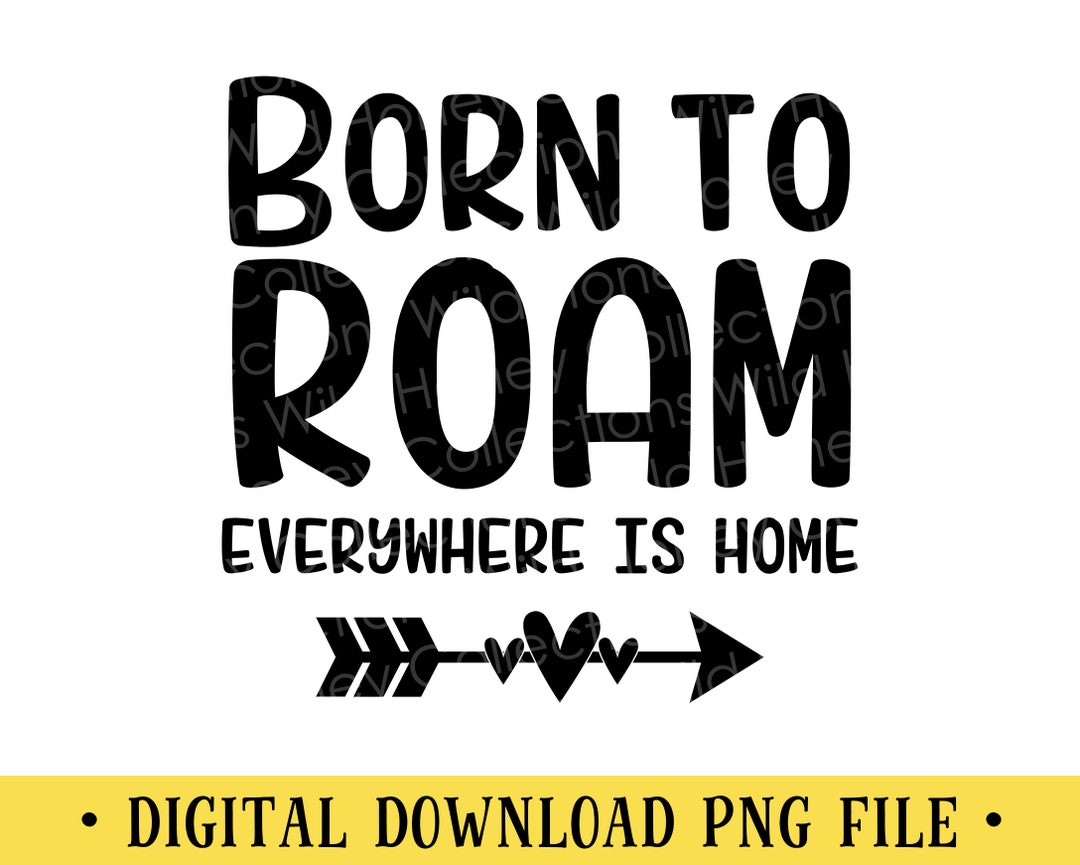 Born to Roam, PNG File, Everywhere is Home, Crafting, Sublimation ...