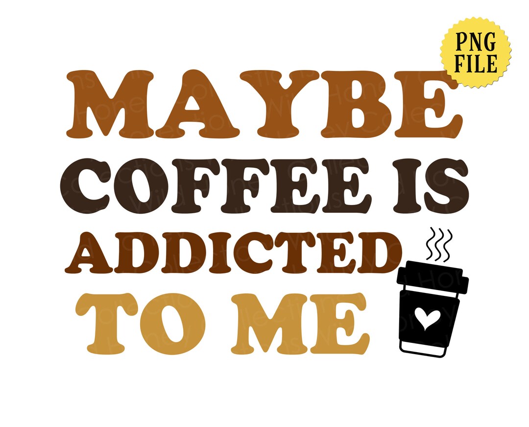 Maybe Coffee is Addicted to Me, PNG File, Sublimation, Crafting, Coffee ...