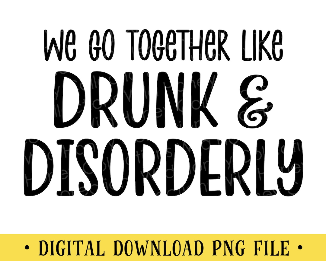 We Go Together Like Drunk & Disorderly, PNG File, Funny Quote ...