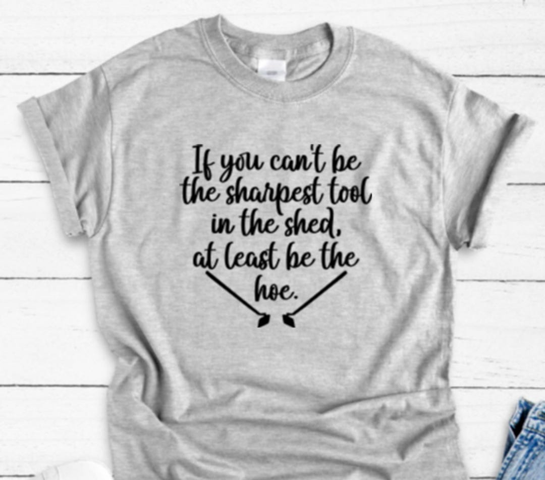 If You Can't Be the Sharpest Tool in the Shed, at Least Be a Hoe, Gray ...