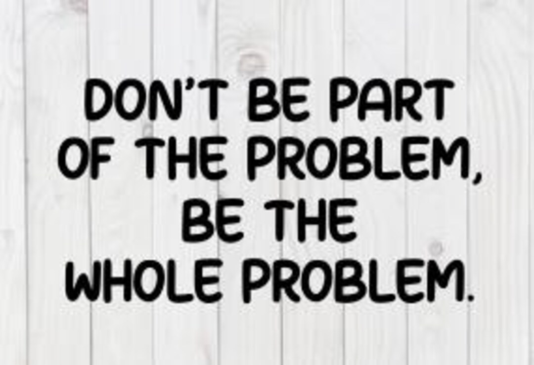 Don't Be Part of the Problem, Be the Whole Problem Funny SVG File, Pdf ...