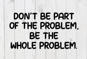 Don't Be Part of the Problem, Be the Whole Problem Funny SVG File, Pdf ...