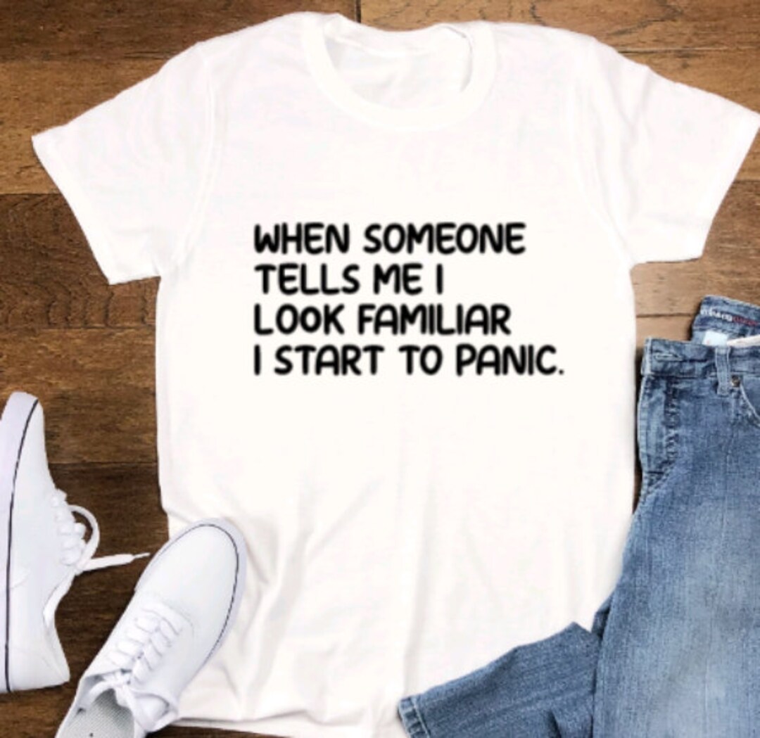 When Someone Tells Me I Look Familiar I Start to Panic Unisex White ...