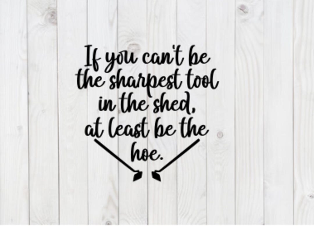 If You Can't Be the Sharpest Tool in the Shed, at Least Be a Hoe, Funny ...