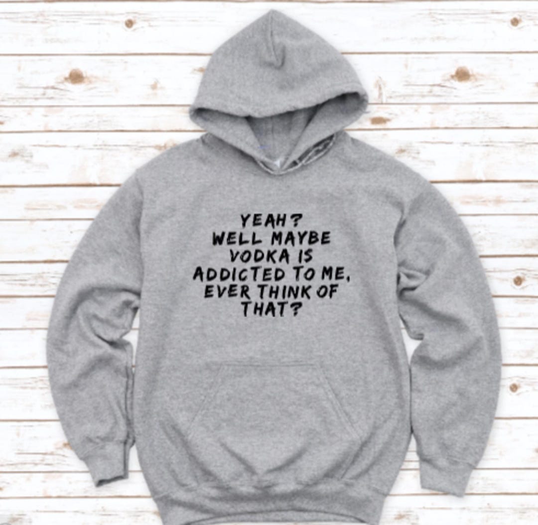 Yeah? Well Maybe Vodka is Addicted to Me, Ever Think of That? Gray ...