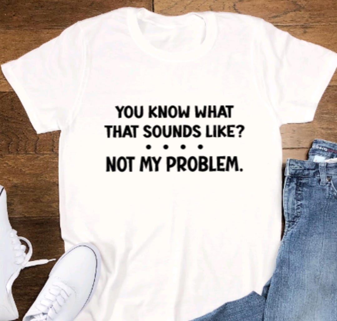 You Know What That Sounds Like, Not My Problem, Unisex White Short ...