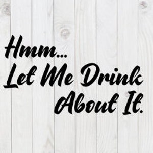 Hmm, Let Me Drink About It, Funny SVG File, Pdf, Png, Dxf, Digital ...