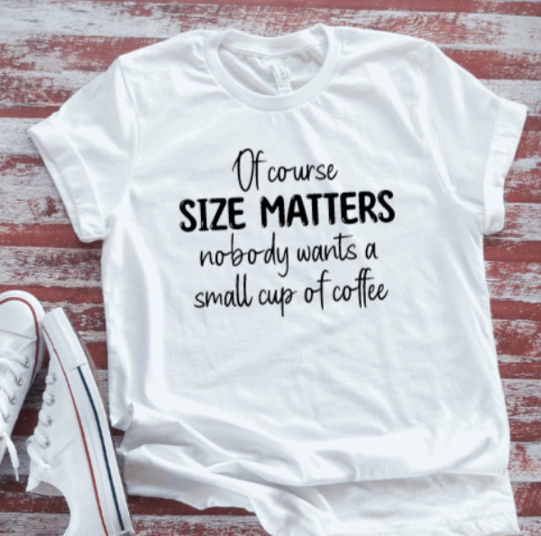 Of Course Size Matters, Nobody Wants a Small Cup of Coffee, Unisex ...