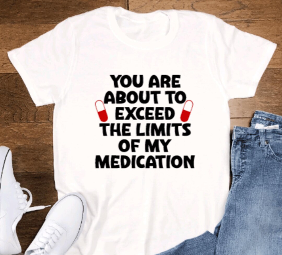 You Are About to Exceed the Limits of My Medication, Unisex, White ...