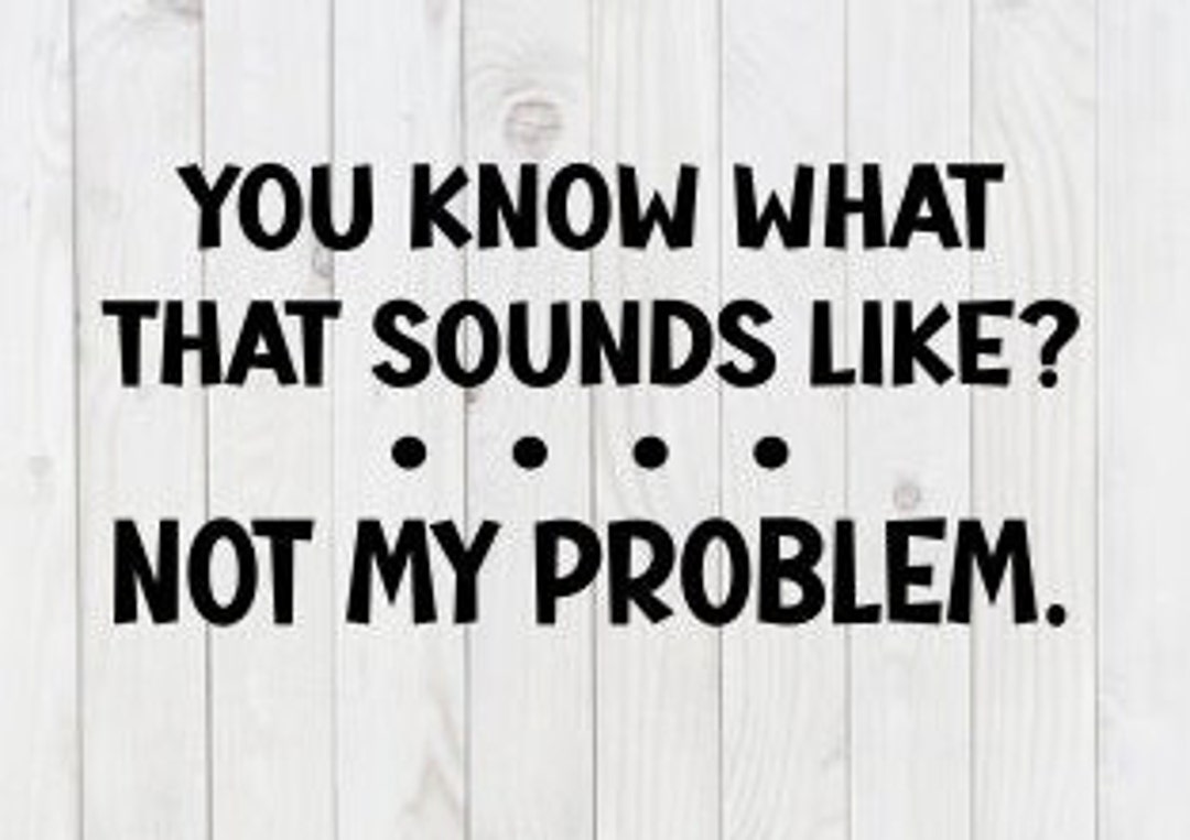 You Know What That Sounds Like Not My Problem, Funny SVG File, Pdf, Png ...