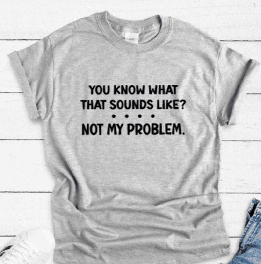 You Know What That Sounds Like, Not My Problem, Gray Unisex Short ...