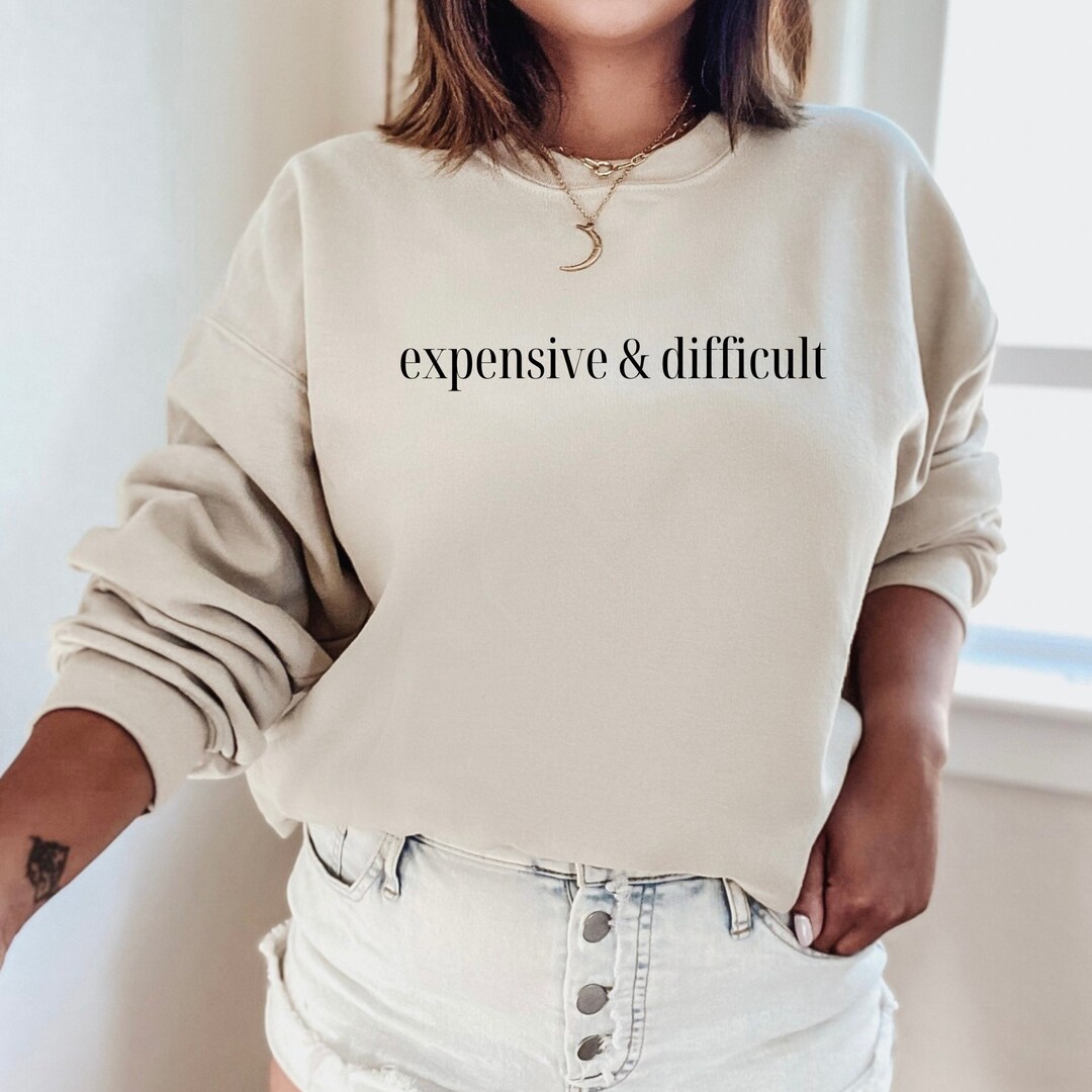 Expensive & Difficult Sweatshirt | Funny Sweatshirt, Sarcastic Gift for ...