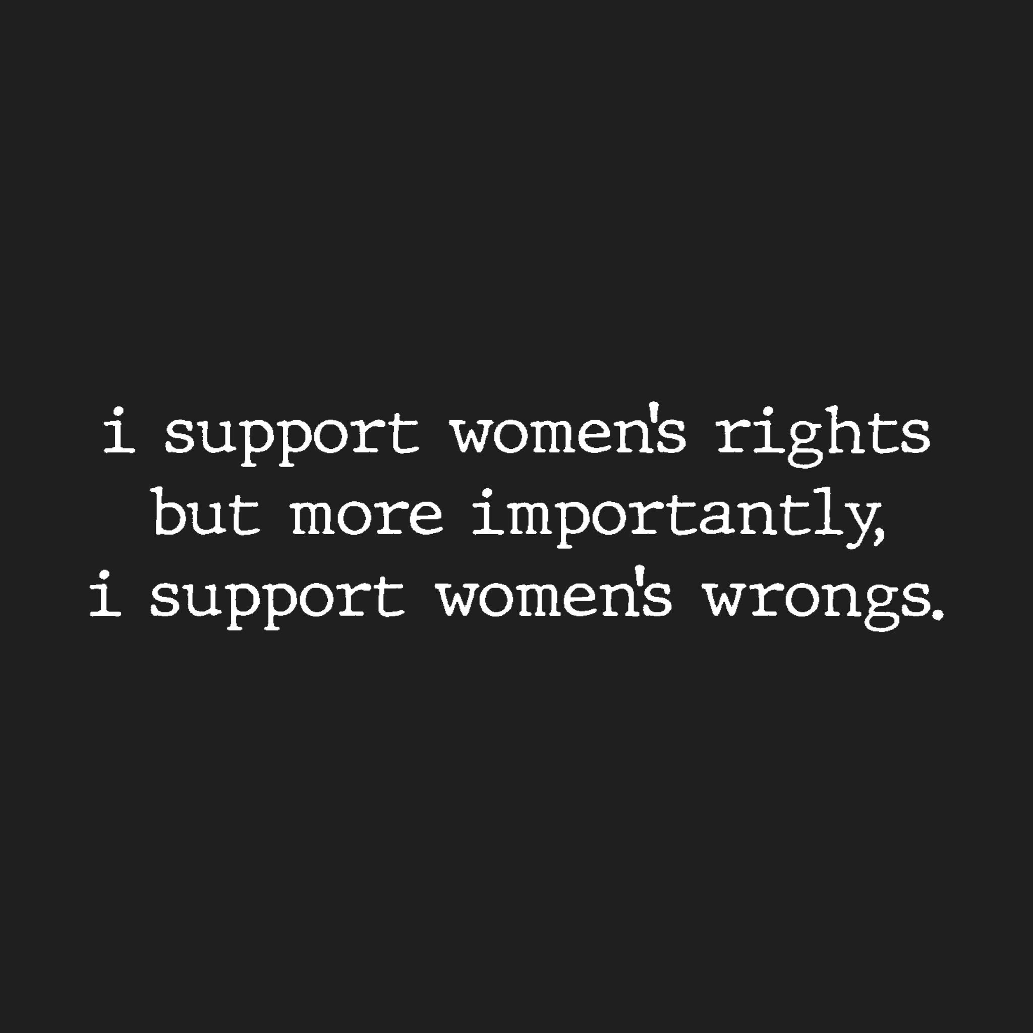 I Support Womens Rights But More Importantly I Support Womens Wrongs