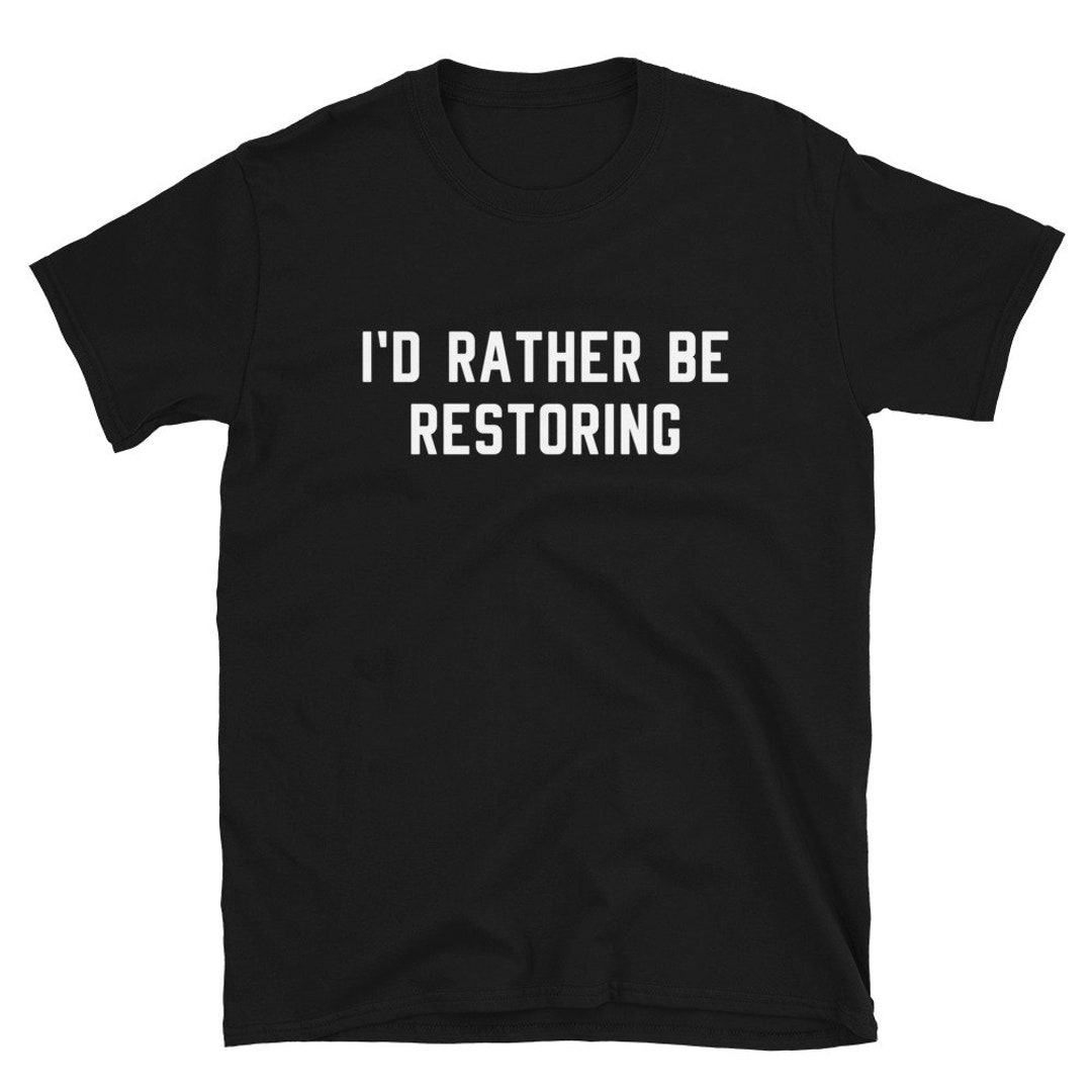 Restore Restoration Restoring Shirt Gift / I'd Rather Be Restoring ...