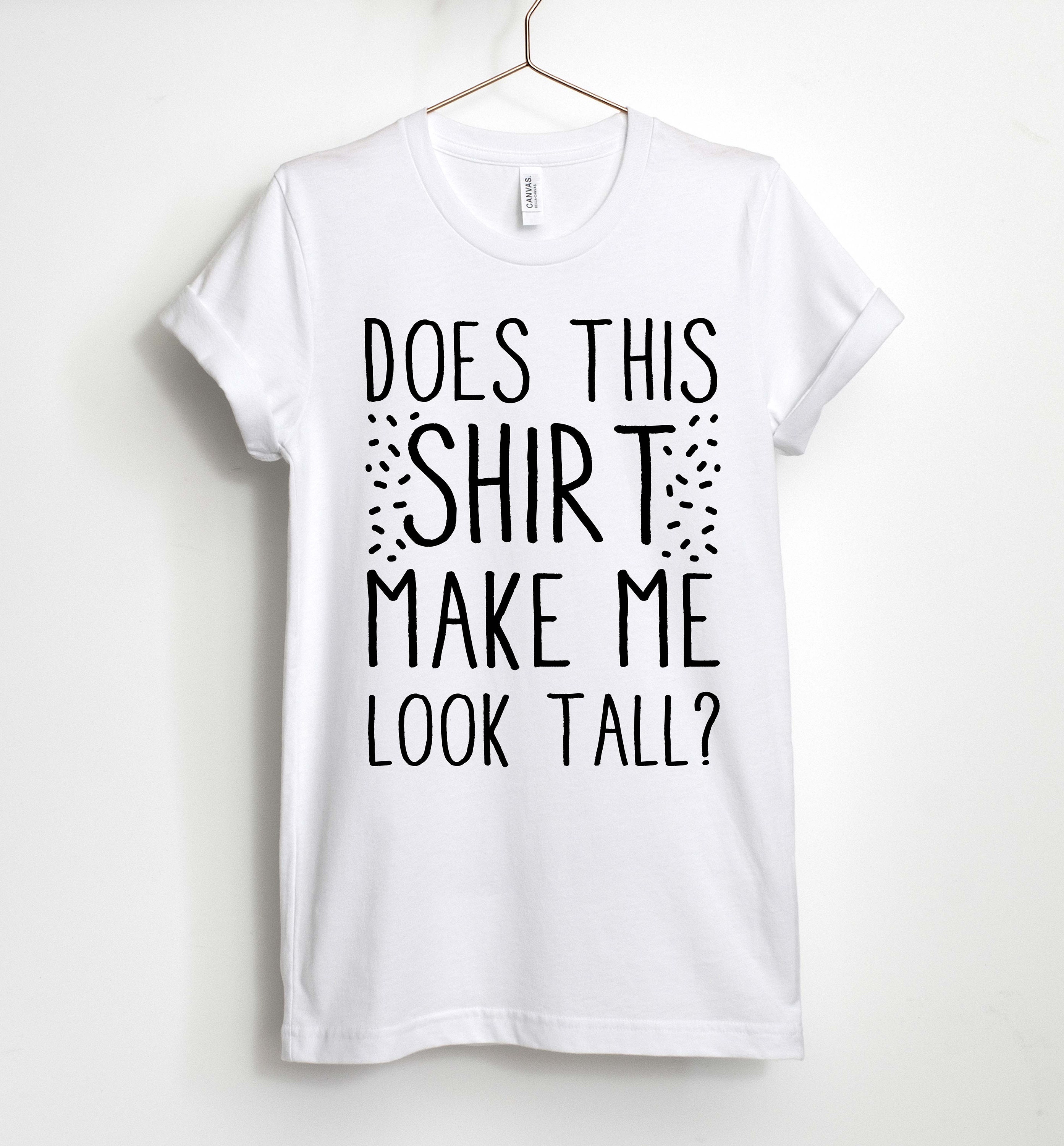 Does This Shirt Make Me Look Tall Tall Person Shirt | Etsy