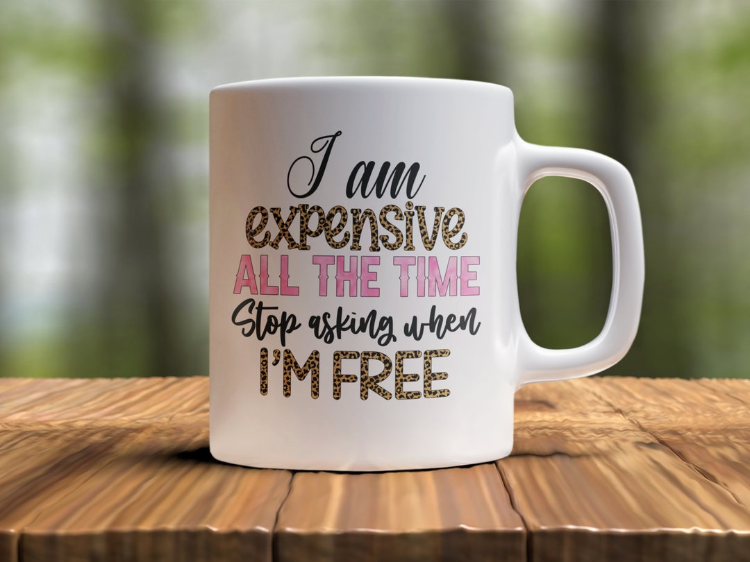 I Am Expensive All the Time Stop Asking When I Am Free | Coffee Mug ...