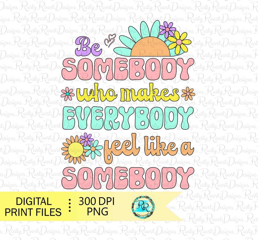 Be Somebody Who Makes Everybody Feel Like a Somebody Png, Sublimation ...