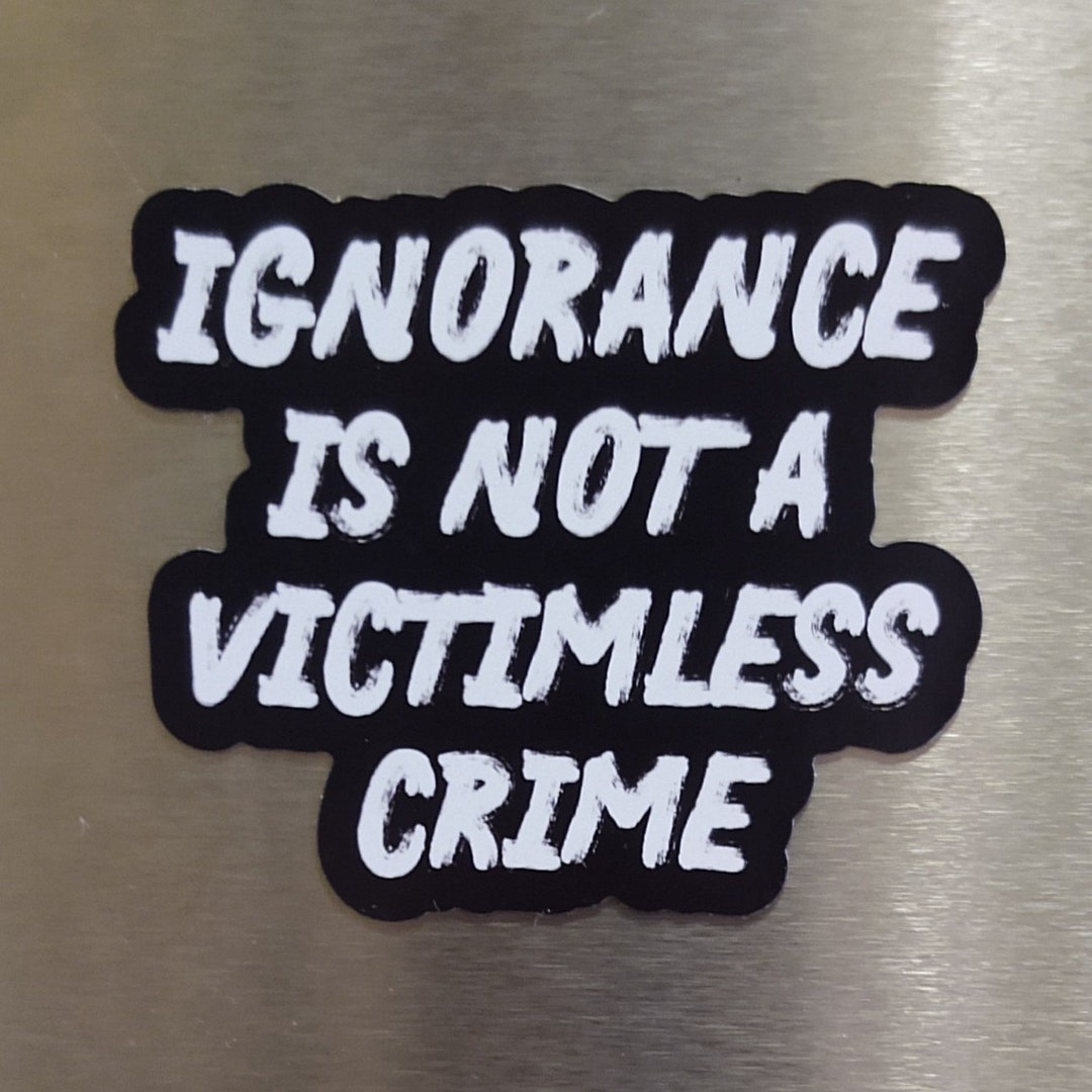 Ignorance is Not A Victimless Crime Magnet: Anti-trump Anti ...