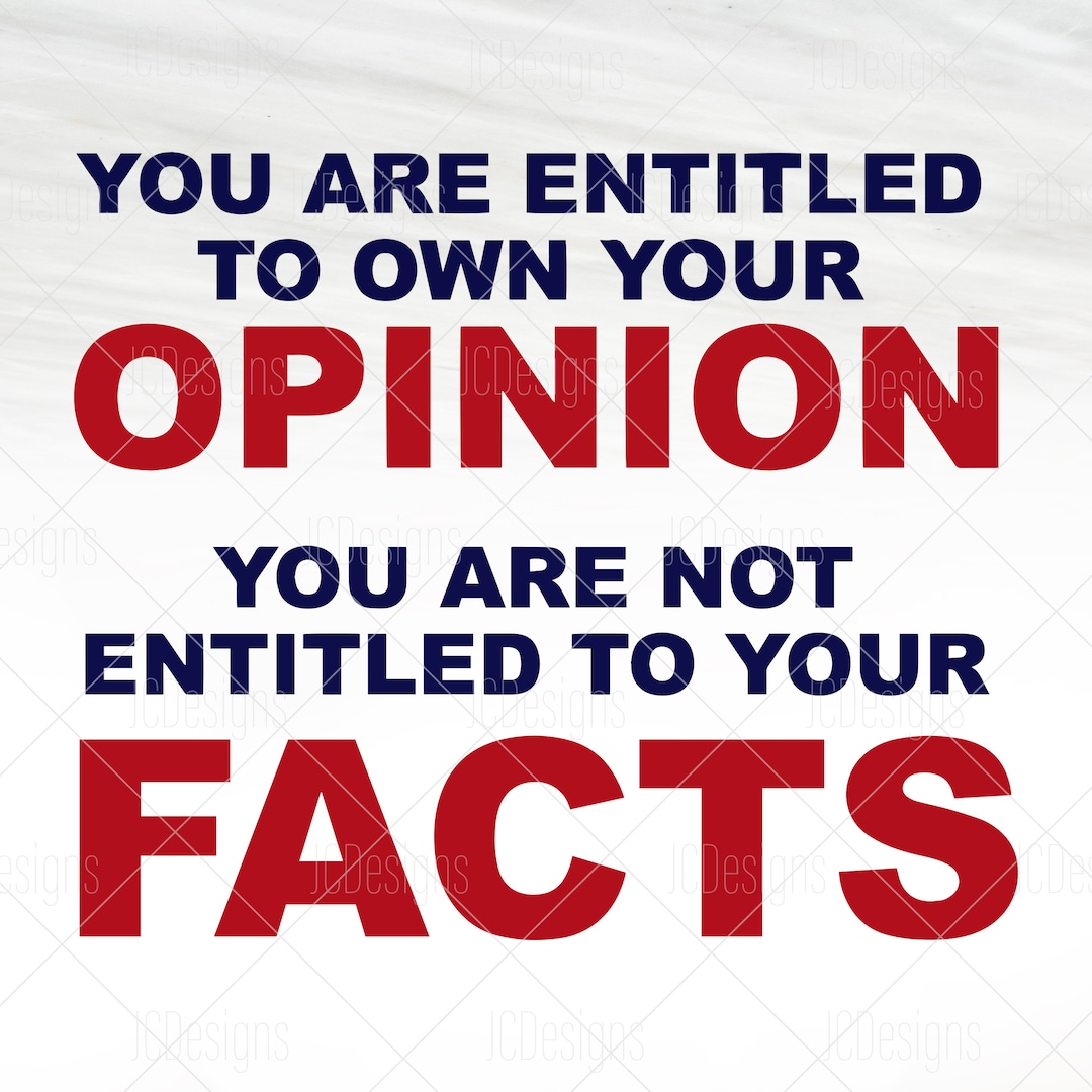 You Are Entitled to Your Own Opinion but You Are Not Entitled to Your ...