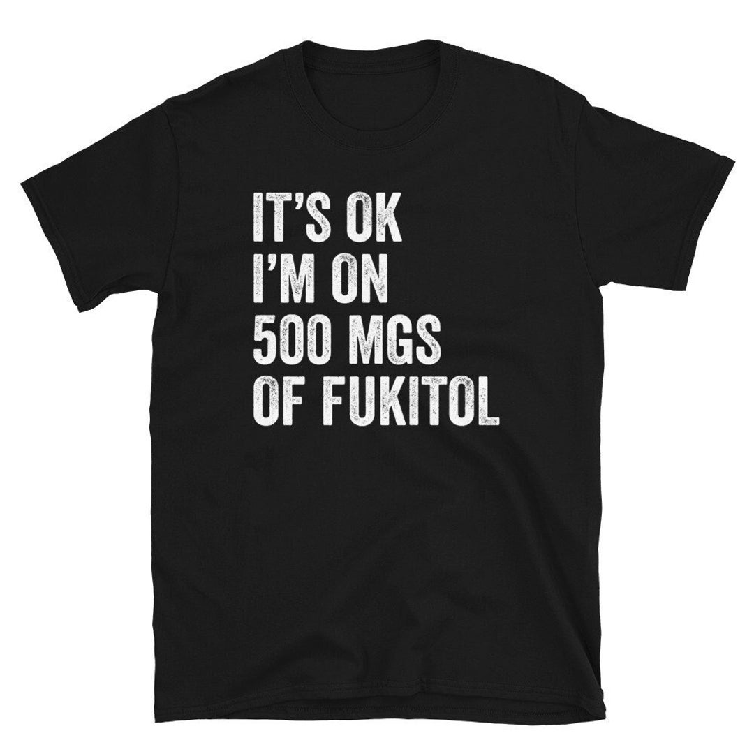 It's Ok I'm on 500mg of Fukitol Shirt, Funny T-shirt, Fun Meme T Shirt ...