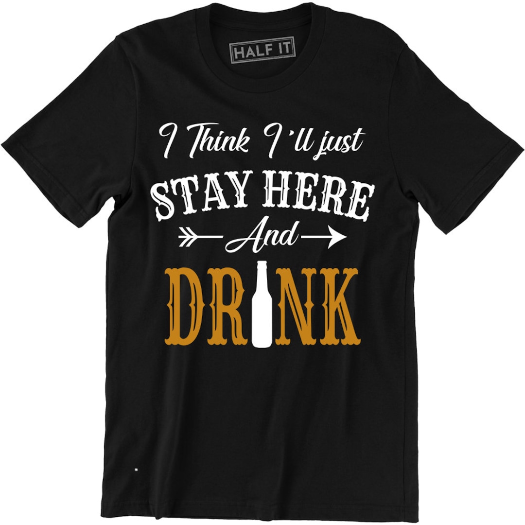I Think I'll Just Stay Here and Drink Alcohol Drinking Drunk Good Time ...