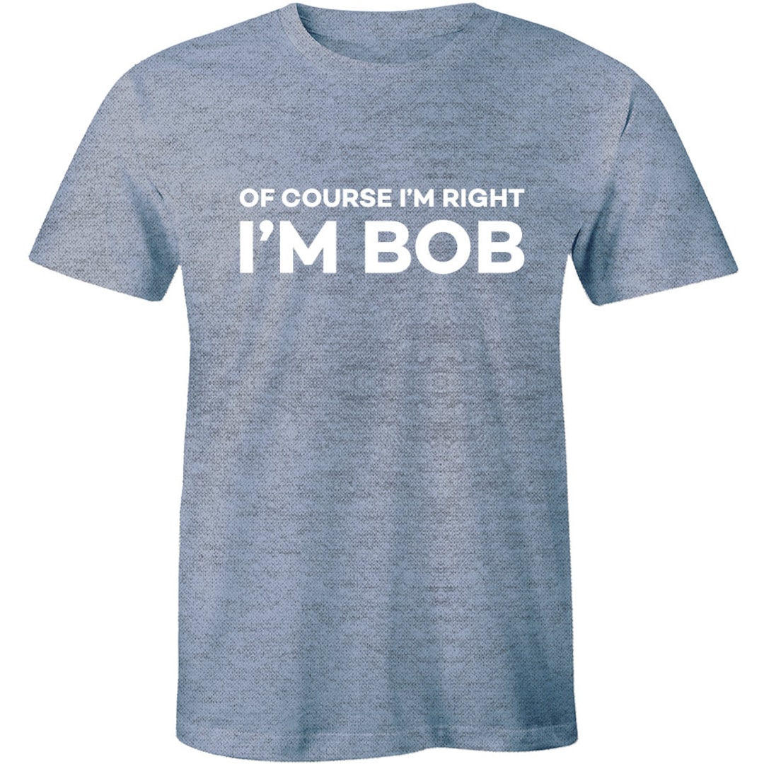 Of Course I'm Right I'm Bob Funny Shirt Adult Humor Men's Premium T ...